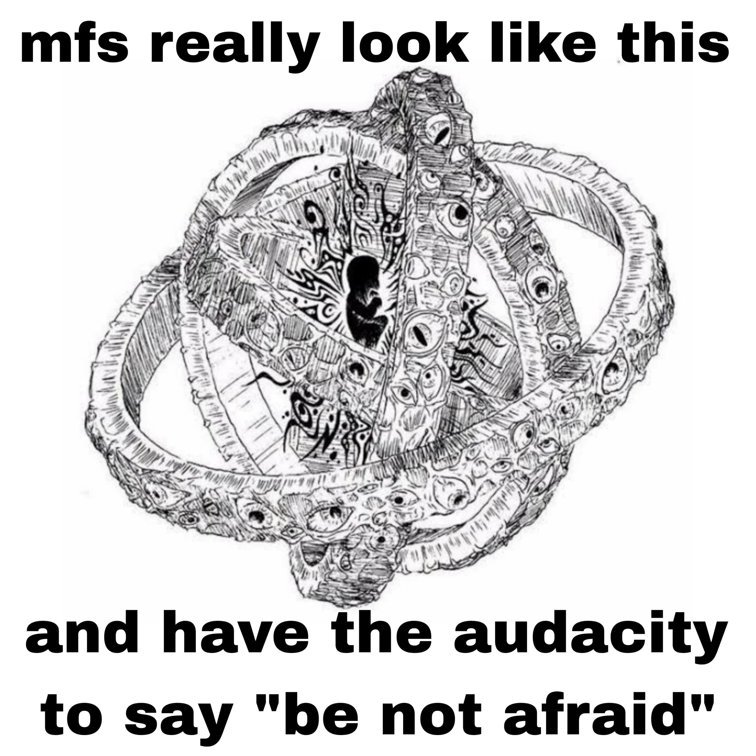 Mfs really look like this and have the audacity to say "be not afraid ...